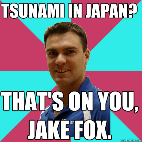 Tsunami in Japan? That's on you, Jake Fox. - Crazy Coach Cam - quickmeme