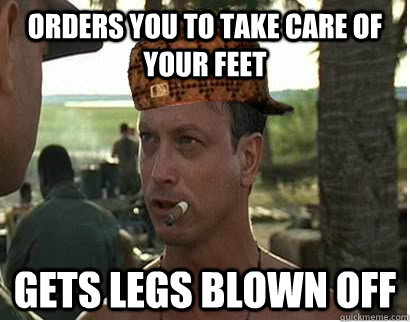 Orders you to take care of your feet Gets legs blown off - Scumbag Lt. Dan - quickmeme