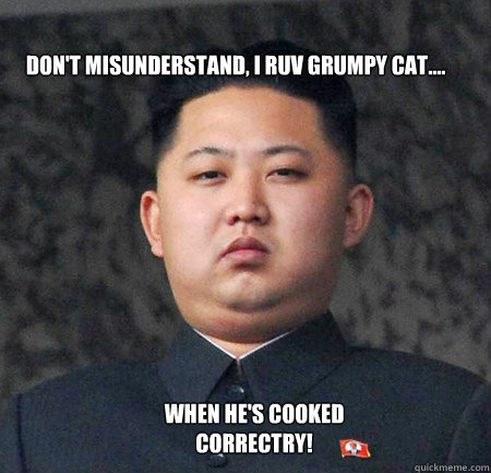 Don't misunderstand, I ruv grumpy cat.... when he's cooked correctry! - kim il un - quickmeme