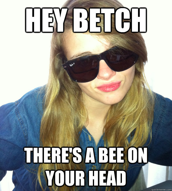 HEY BETCH THERE'S A BEE ON YOUR HEAD - sassy susanne - quickmeme