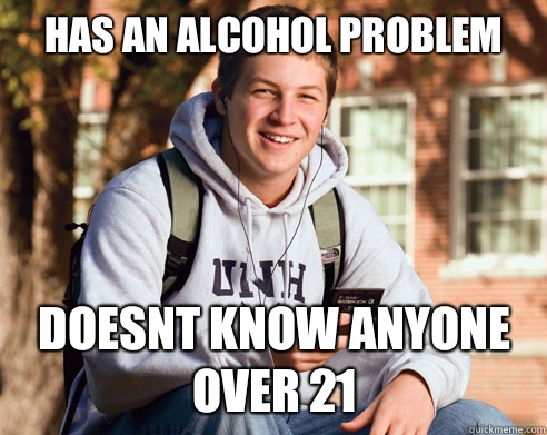Has an alcohol problem Doesnt know anyone over 21 - College Freshman - quickmeme