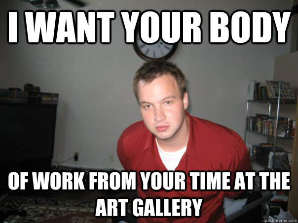 I want your body of work from your time at the art gallery - Sexually Misleading Jeffrey - quickmeme