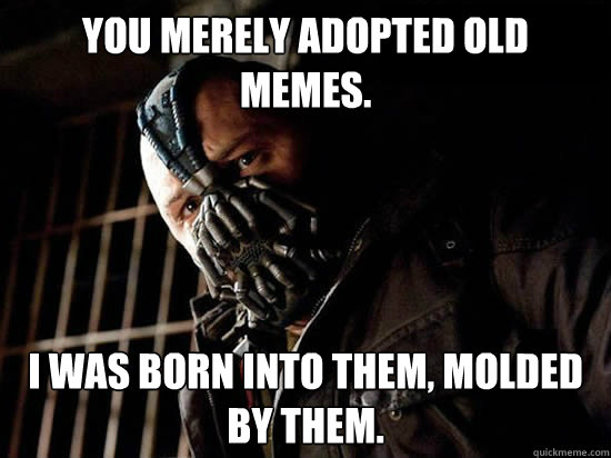 You merely adopted old memes. I was born into them, molded by them. - Condescending Bane - quickmeme