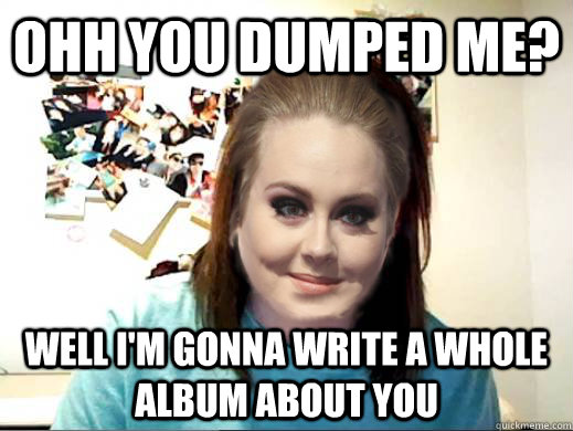 Ohh you dumped me? Well i'm gonna write a whole album about you - Overly Attached Adele - quickmeme