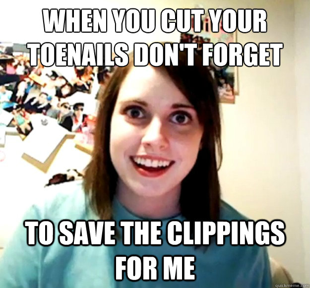 when you cut your toenails Don't forget to save the clippings for me - Misc - quickmeme