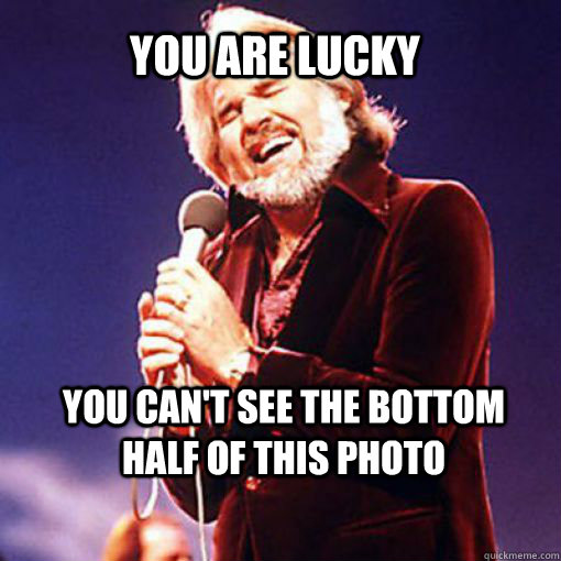 you are lucky you can't see the bottom half of this photo - Lucky - quickmeme