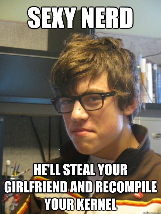 Sexy nerd He'll steal your girlfriend and recompile your kernel - Sexy Nerd - quickmeme