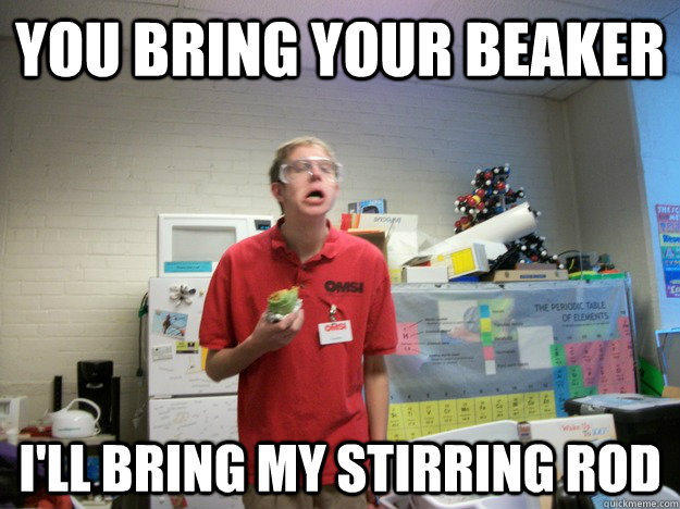 you bring your beaker i'll bring my stirring rod - Misc - quickmeme