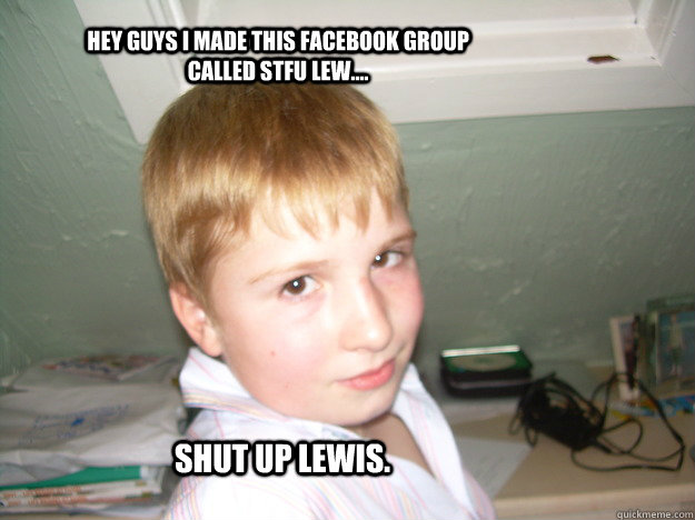 Hey guys i made this Facebook group called STFU Lew.... Shut Up Lewis. - stfu lewis - quickmeme