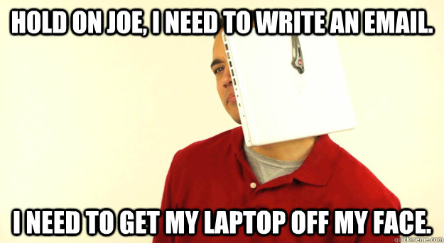 hold on joe, i need to write an email. I need to get my laptop off my face. - Hands Free Guy ...