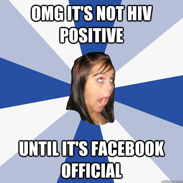 OMG it's not hiv positive until it's facebook official - Annoying Facebook Girl - quickmeme