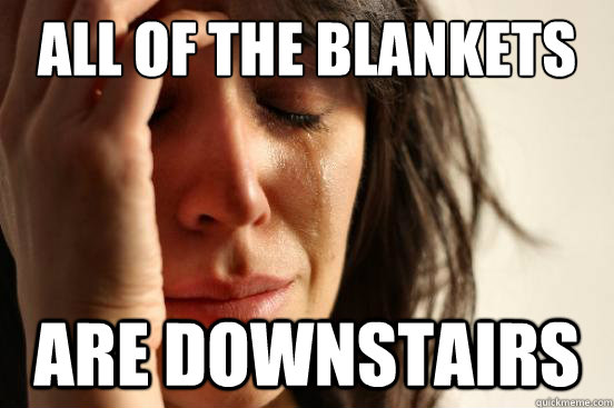 All of the blankets are downstairs - First World Problems - quickmeme
