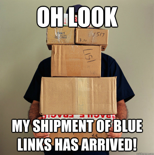 Oh look My shipment of blue links has arrived! - Shipper Larry - quickmeme