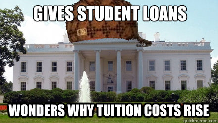 GIVES STUDENT LOANS WONDERS WHY TUITION COSTS RISE - Scumbag White House - quickmeme