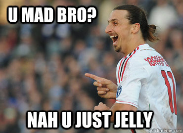 U MAD BRO? NAH U JUST JELLY - Ibrahimovic U MAD BRO - quickmeme