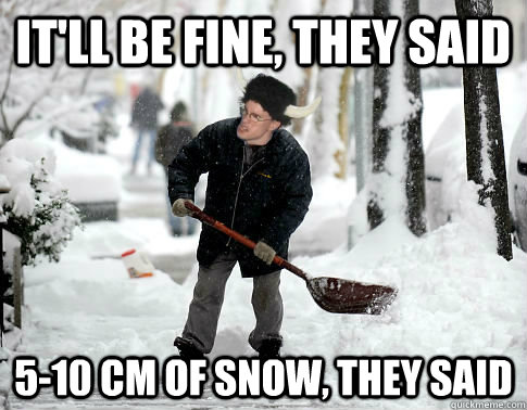 it'll be fine, they said 5-10 CM of snow, they said - snow, they said - quickmeme