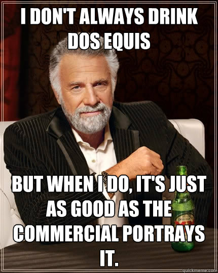 I don't always drink Dos equis but when I do, it's just as good as the commercial portrays it ...