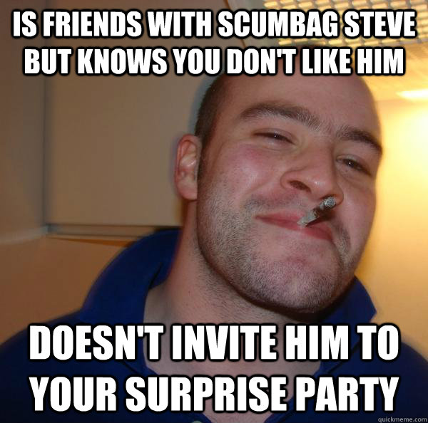 Is friends with scumbag steve but knows you don't like him doesn't invite him to your surprise ...