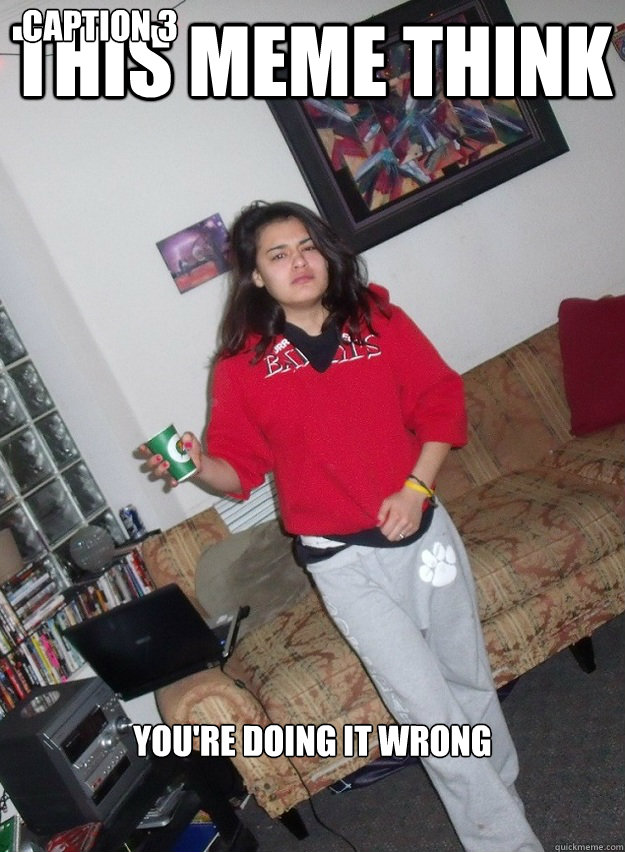 This meme think You're doing it wrong Caption 3 goes here - Scumbag Ex-Girlfriend - quickmeme