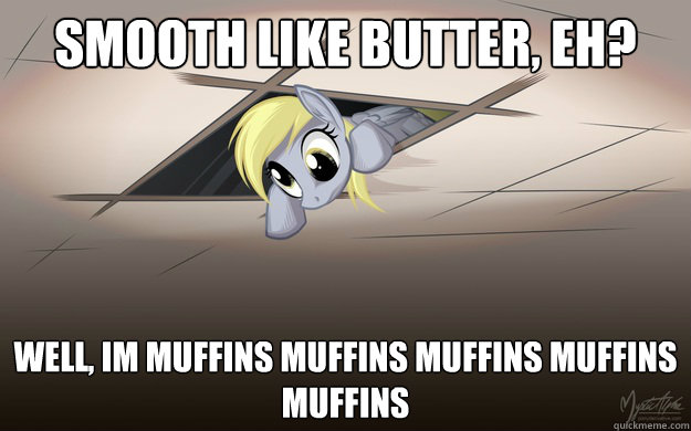 Smooth like butter, eh? Well, im MUFFINS MUFFINS MUFFINS MUFFINS MUFFINS - Ceiling Derpy - quickmeme