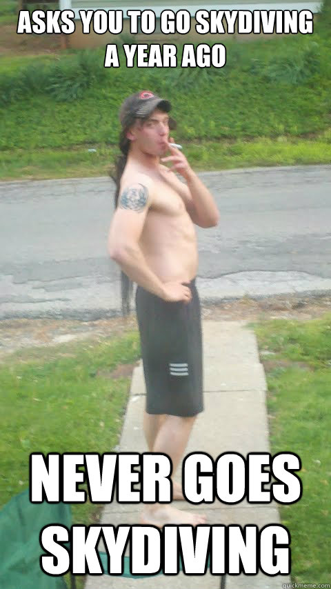Asks you to go skydiving a year ago never goes skydiving - Scumbag Shane - quickmeme