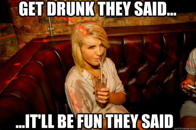 Get drunk they said... ...It'll be fun they said - Misc - quickmeme