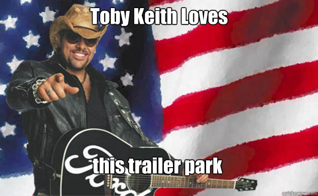 Toby Keith Loves this trailer park - Tody Keith Loves - quickmeme