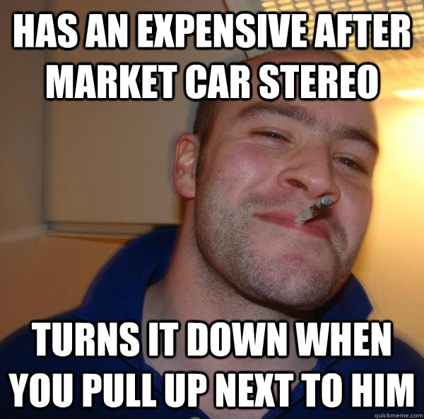 Has an expensive after market car stereo Turns it down when you pull up next to him - Misc ...