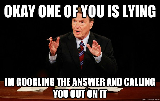 Okay one of you is lying im googling the answer and calling you out on it - Misc - quickmeme
