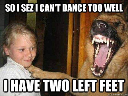 So i sez i can't dance too well i have two left feet - Humorous Hound - quickmeme