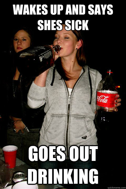 wakes up and says shes sick Goes out drinking - Misc - quickmeme