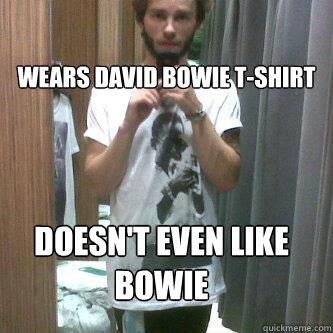wears david bowie t-shirt doesn't even like bowie - Scumbag Thexton - quickmeme