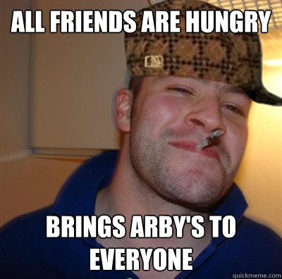 All friends are hungry Brings arby's to everyone - Scumbag Good Guy Greg - quickmeme