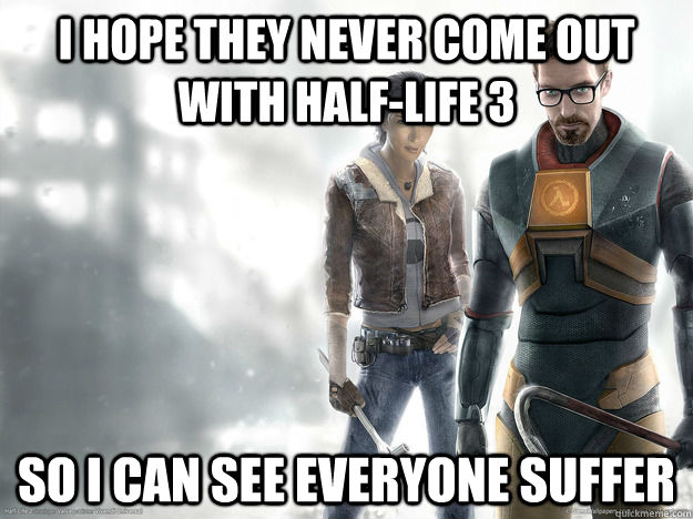 I hope they never come out with Half-Life 3 So i can see everyone suffer - Misc - quickmeme