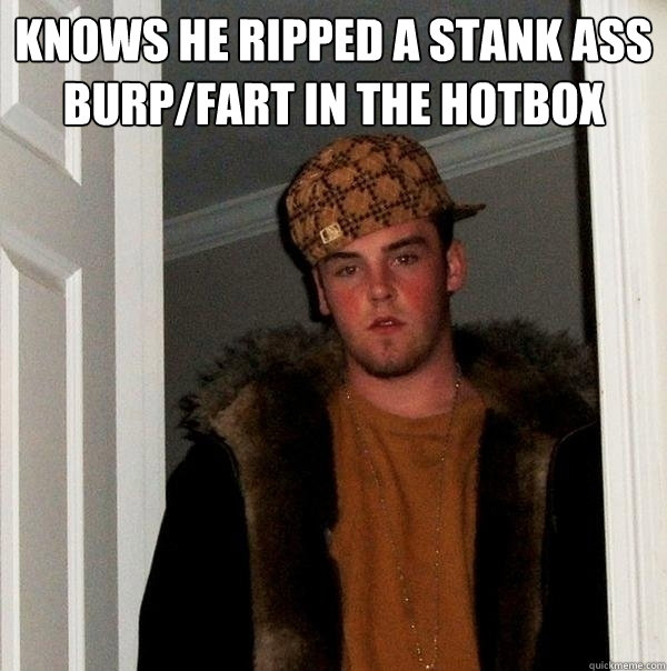 knows he ripped a stank ass burp/fart in the hotbox - Misc - quickmeme