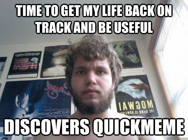 Time to get my life back on track and be useful discovers quickmeme - Not-in-School Guy - quickmeme