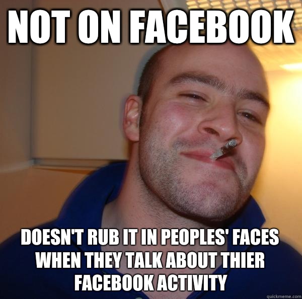 Not on facebook Doesn't rub it in peoples' faces when they talk about thier facebook activity ...