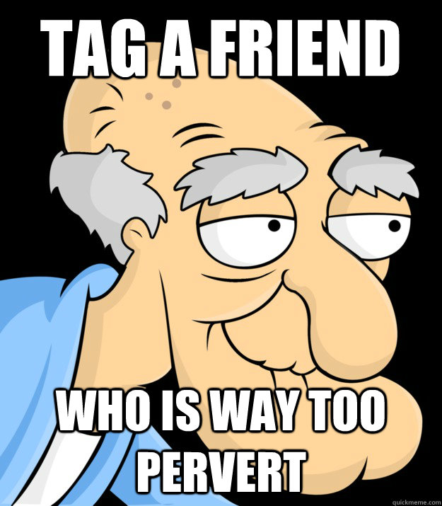 Tag A friend Who is way too pervert - Misc - quickmeme