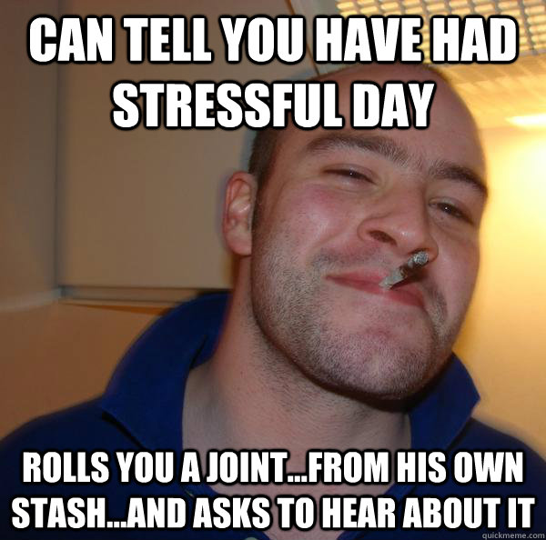 Can tell you have had stressful day rolls you a joint...from his own ...