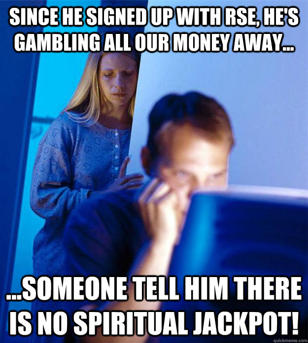SINCE HE SIGNED UP WITH RSE, HE'S GAMBLING ALL OUR MONEY AWAY... ...SOMEONE TELL HIM THERE IS NO ...