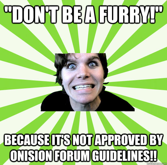 "Don't be a furry!" Because it's not approved by Onision Forum Guidelines!! - Misc - quickmeme