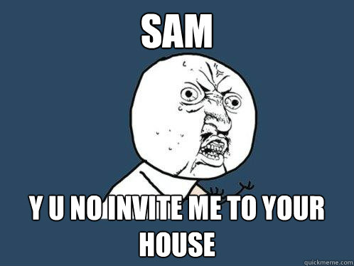 Sam y u no invite me to your house - Y U No - quickmeme