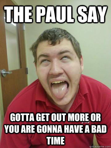 The Paul Say Gotta get out more or you are gonna have a bad time - server - quickmeme