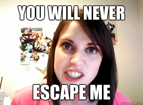 You will never Escape me - Overtly Attached Girlfriend - quickmeme