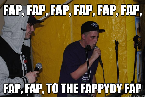fap, fap, fap, fap, fap, fap, fap, fap, to the fappydy fap - Raging Rapper Ryan - quickmeme