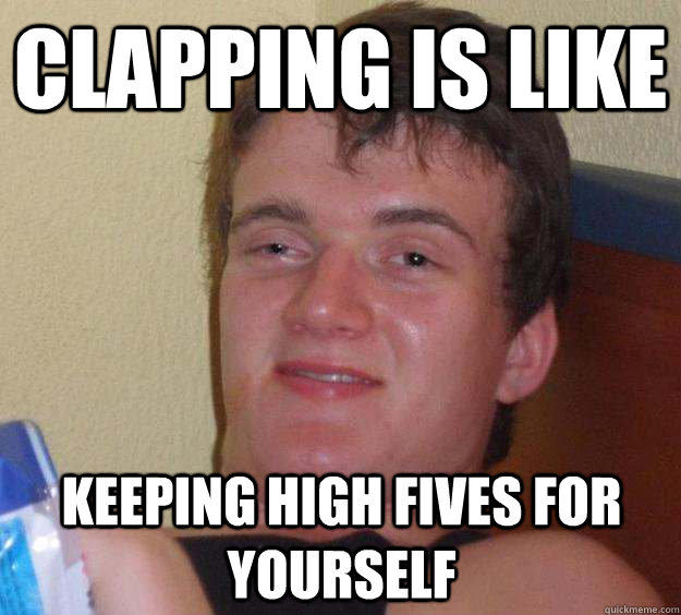 clapping is like keeping high fives for yourself - Misc - quickmeme
