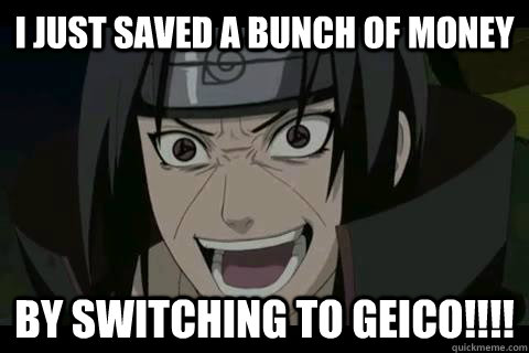 I just saved a bunch of money by switching to geico!!!! - Itachi happy lol - quickmeme