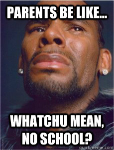 parents be like... whatchu mean, no school? - R kelly school - quickmeme