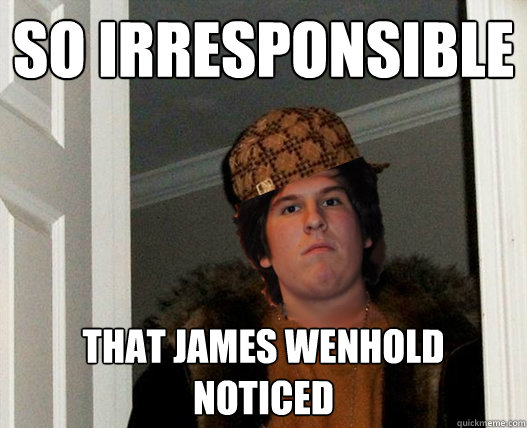 So Irresponsible That James Wenhold noticed - Scumbag Roberto - quickmeme