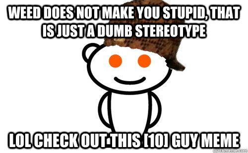 Weed does not make you stupid, that is just a dumb stereotype LOL check out this [10] guy meme ...